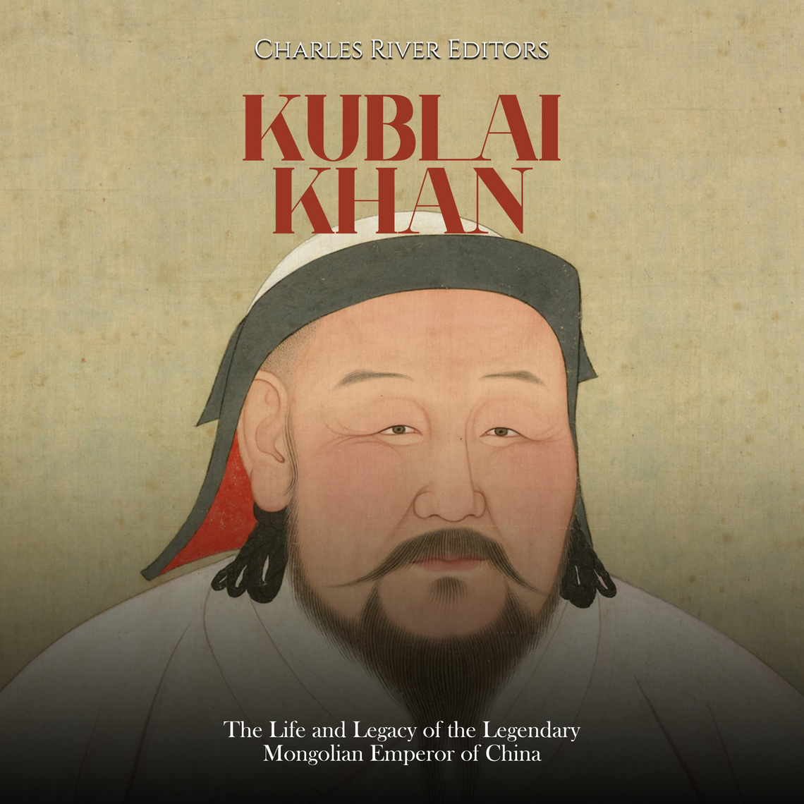 Kublai Khan: The Life and Legacy of the Legendary Mongolian Emperor of ...