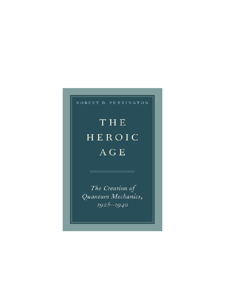 The Heroic Age: The Creation of Quantum Mechanics, 1925-1940 Robert D ...