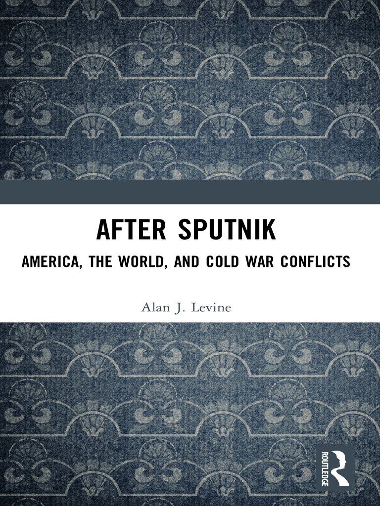 Alan J. Levine - After Sputnik - America, The World, and Cold War Conflicts (2017, Routledge) | PDF