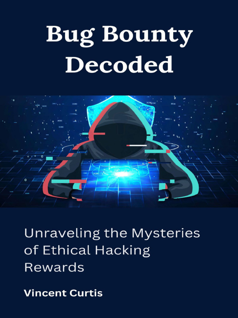 Bug Bounty Decoded Unraveling The Mysteries of Ethical Hacking Rewards (Curtis, Vincent) (Z ...