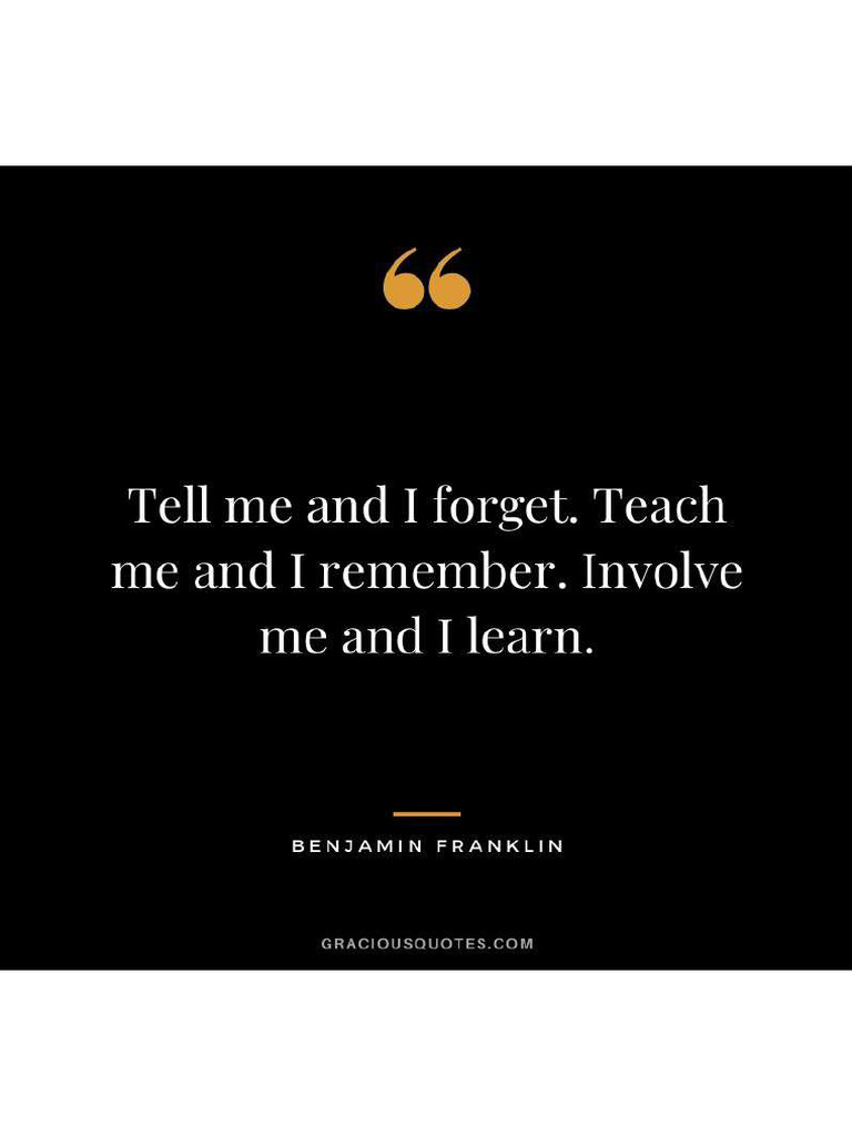 Tell Me and I Forget. Teach Me and I Remember. Involve Me and I Learn. Benjamin Franklin | PDF