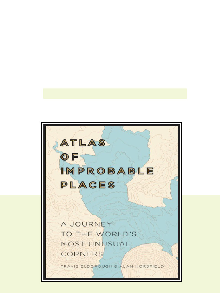 Atlas Of Improbable Places A Journey To The Worlds Most Unusual Corners ...