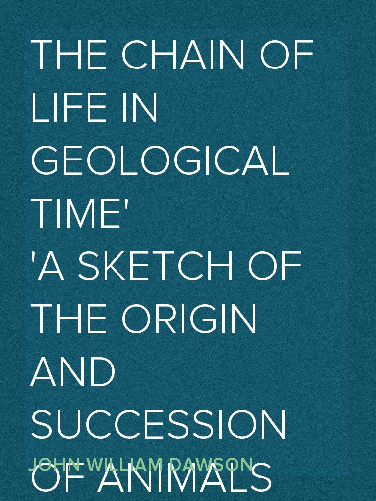 The Chain of Life in Geological Time A Sketch of the Origin and ...