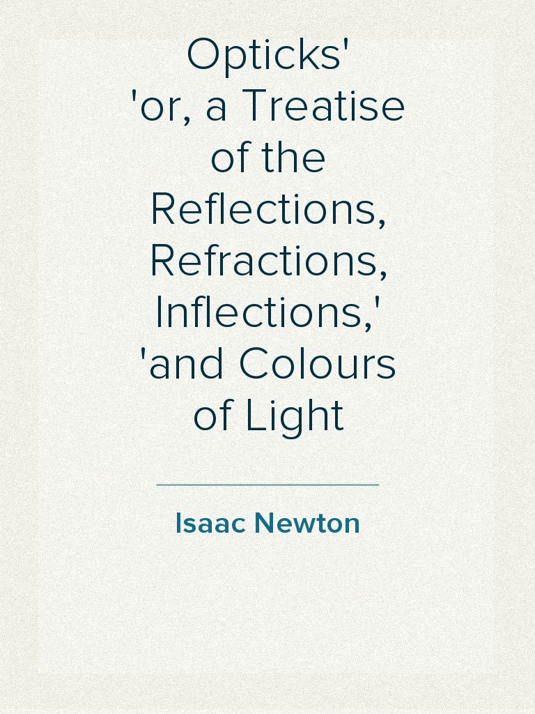 Opticks or, a Treatise of the Reflections, Refractions, Inflections ...