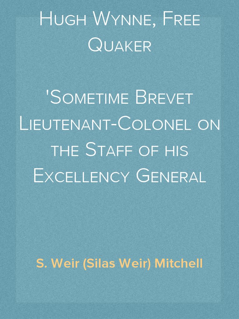 Hugh Wynne, Free Quaker Sometime Brevet Lieutenant-Colonel on the Staff ...