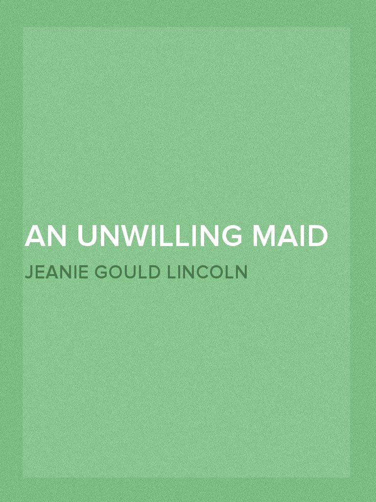 An Unwilling Maid Being the History of Certain Episodes during the ...