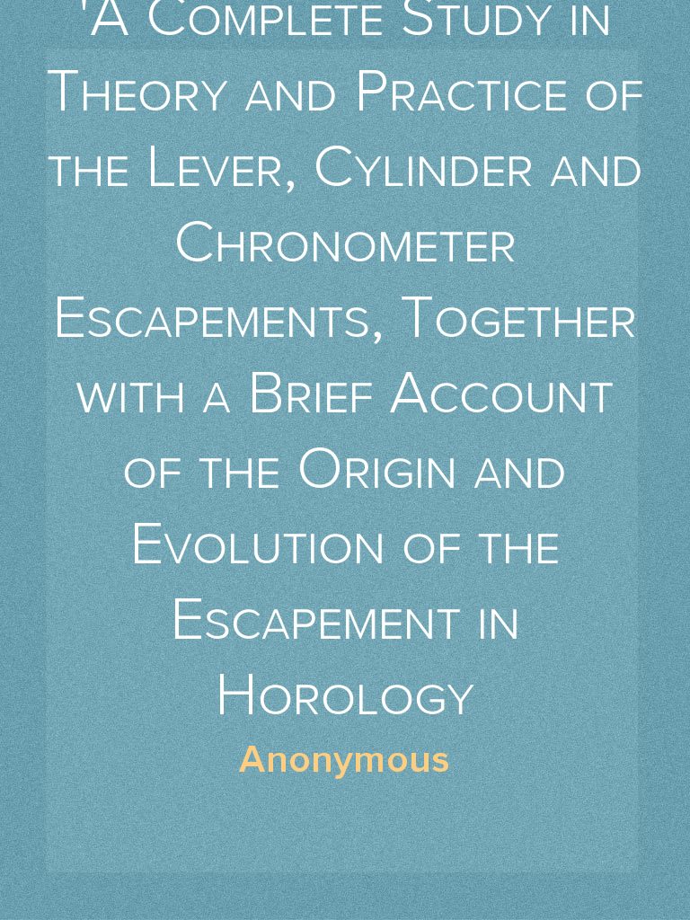 Watch and Clock Escapements A Complete Study in Theory and Practice of ...