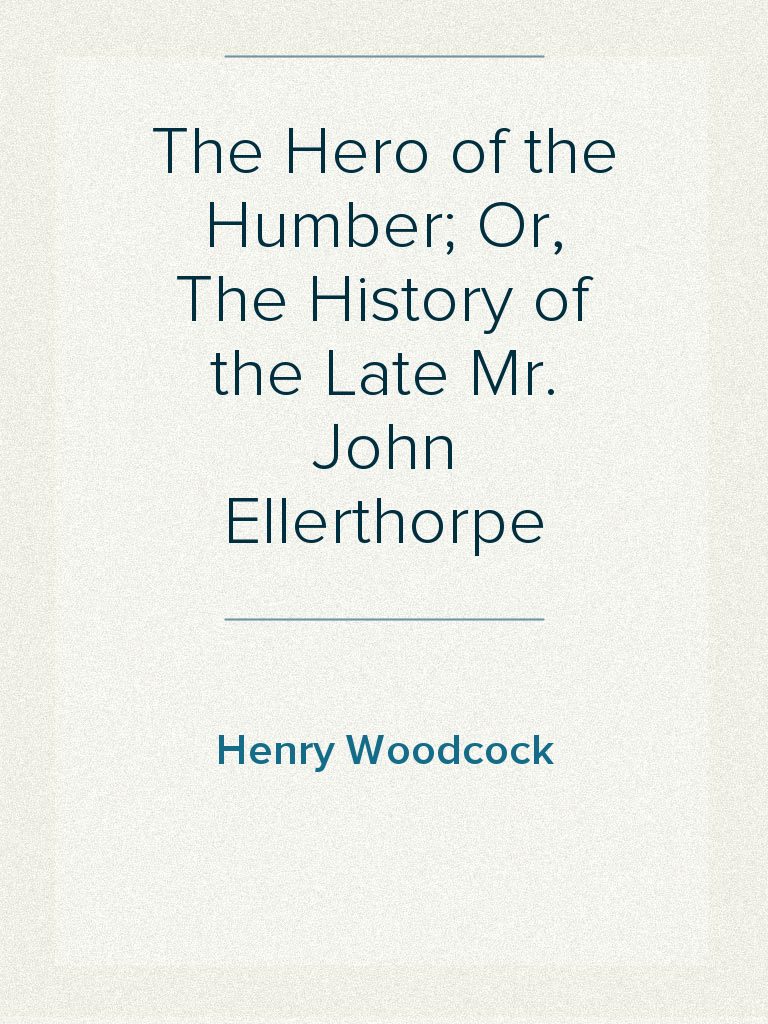 The Hero of the Humber; Or, The History of the Late Mr. John ...