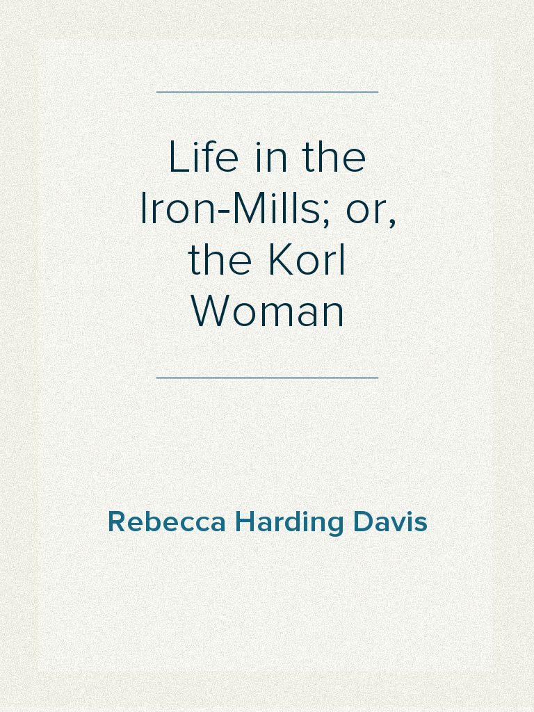 Life in the Iron-Mills; or, the Korl Woman by Rebecca Harding Davis ...