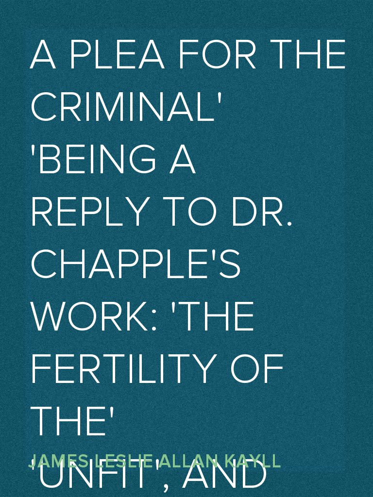 A Plea for the Criminal Being a reply to Dr. Chapple's work: 'The ...