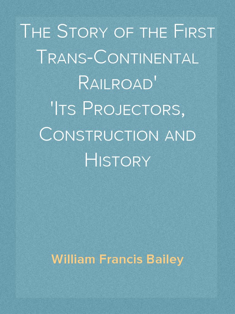The Story of the First Trans-Continental Railroad Its Projectors ...