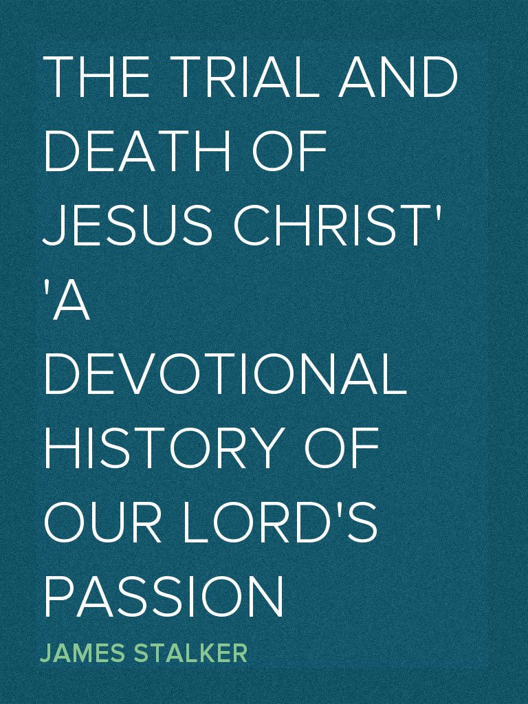 The Trial and Death of Jesus Christ A Devotional History of our Lord's ...