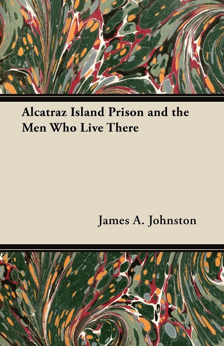 Alcatraz Island Prison and the Men Who Live There by James A. Johnston ...