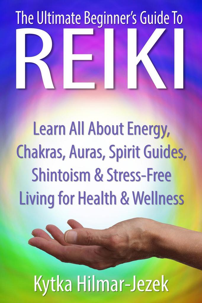 The Ultimate Beginner's Guide to Reiki: Learn All About Reiki Energy, Chakras, Auras, Spirit ...