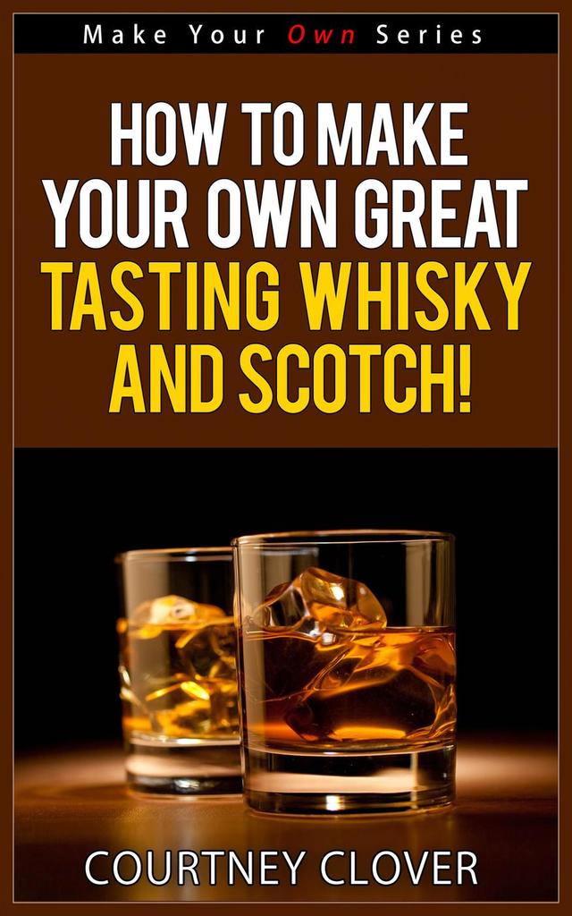 How To Make Your Own Great Tasting Whisky And Scotch! by Courtney ... How To Make Your Own Great Tasting Whisky And Scotch! by Courtney ...