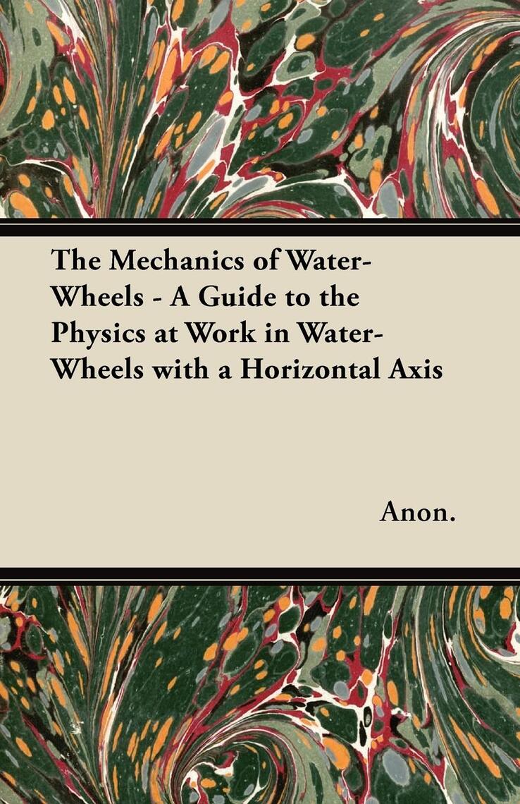 The Mechanics of Water-Wheels - A Guide to the Physics at Work in Water ...