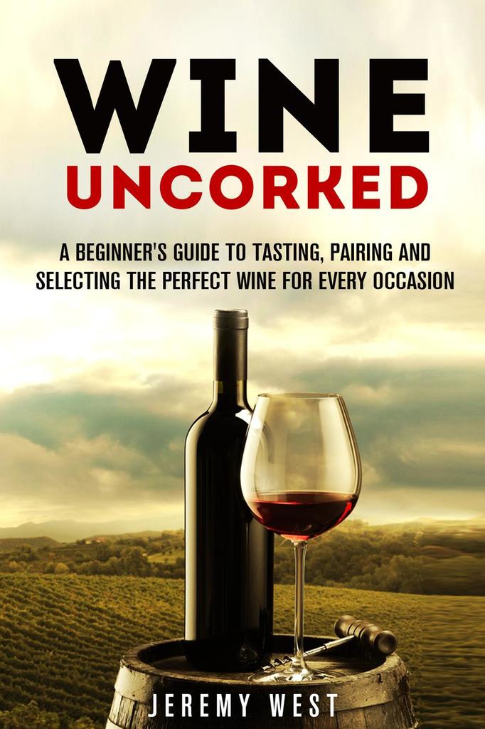 Wine Uncorked: A Beginner's Guide to Tasting, Pairing and Selecting the Perfect Wine for Every ...
