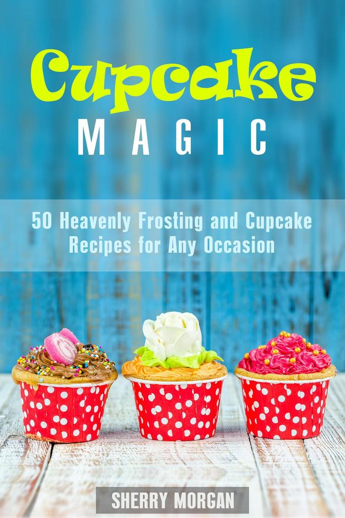 Cupcake Magic: 50 Heavenly Frosting and Cupcake Recipes for Any ...