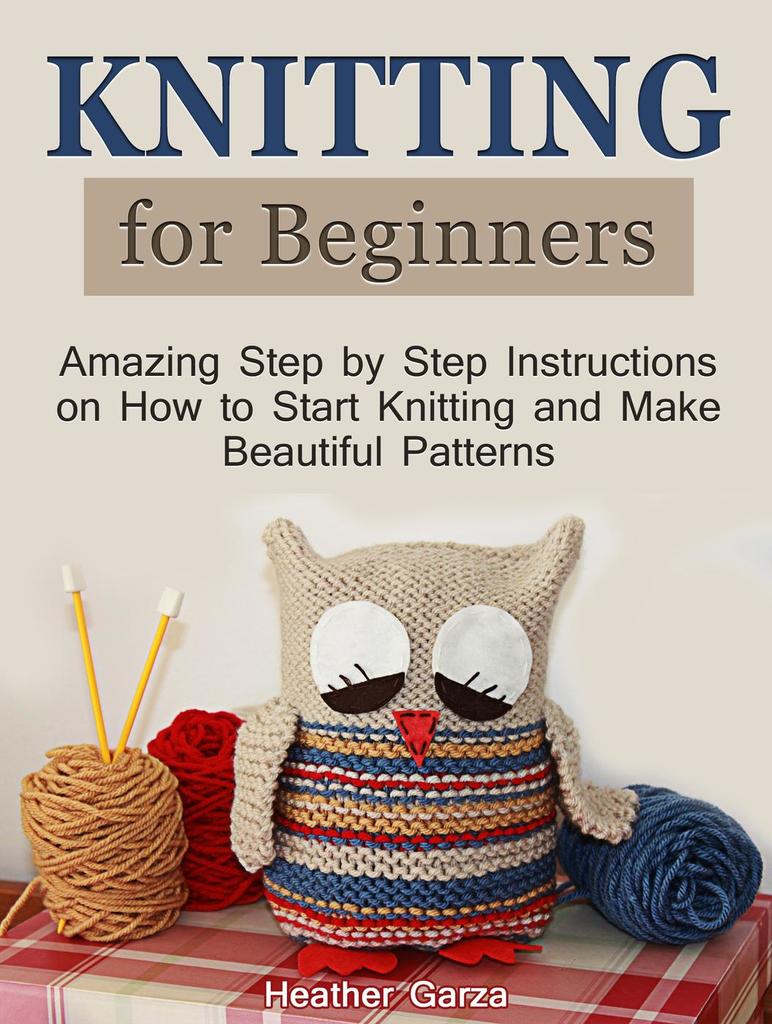 Knitting for Beginners: Amazing Step by Step Instructions on How to ...