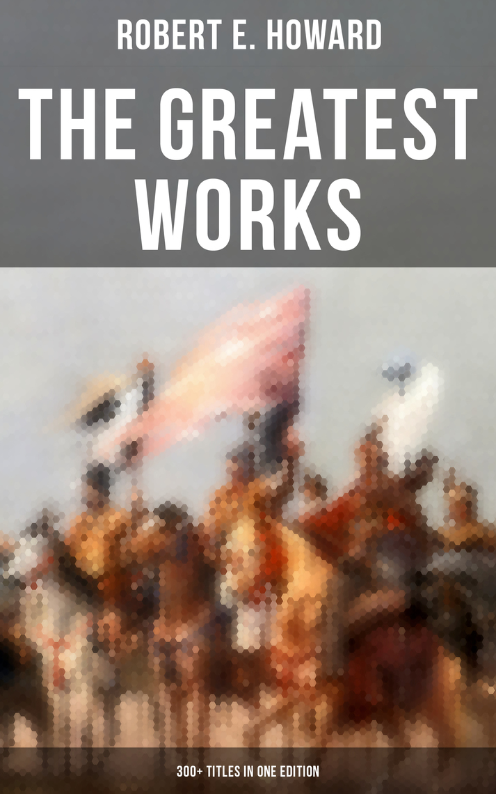 The Greatest Works of Robert E. Howard: 300+ Titles in One Edition by ...