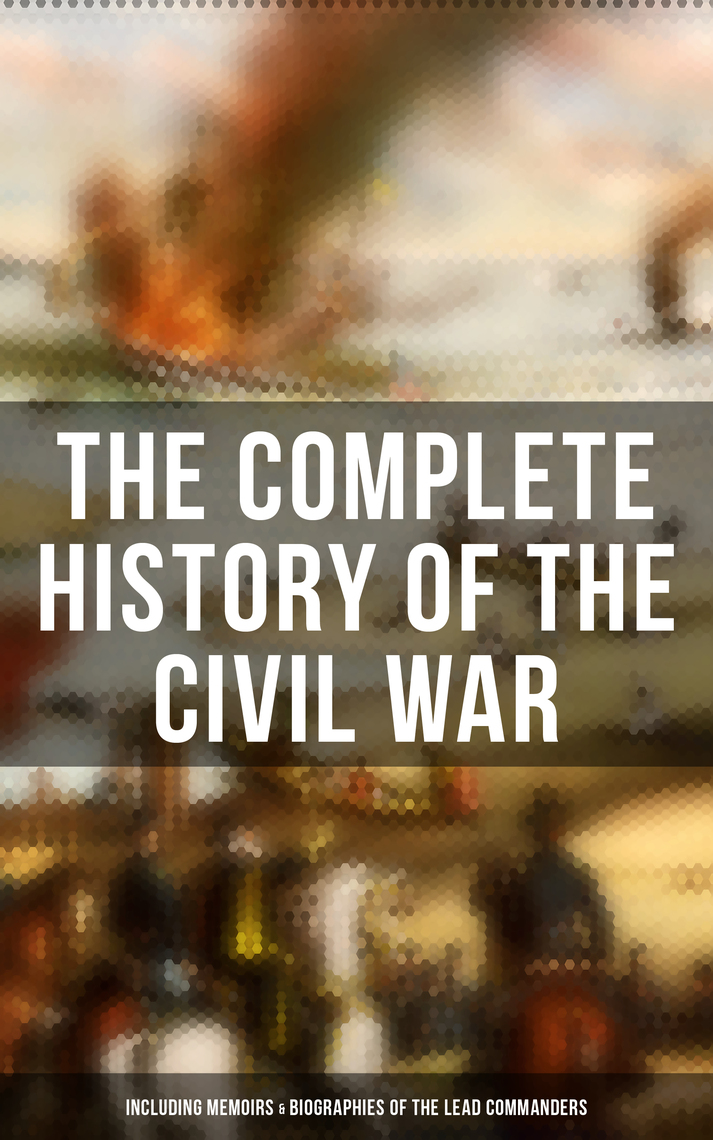 The Complete History of the Civil War (Including Memoirs & Biographies ...