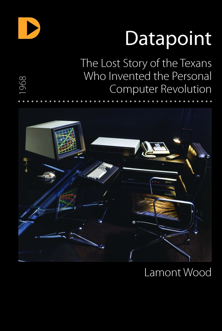 Datapoint: The Lost Story of the Texans Who Invented the Personal ...