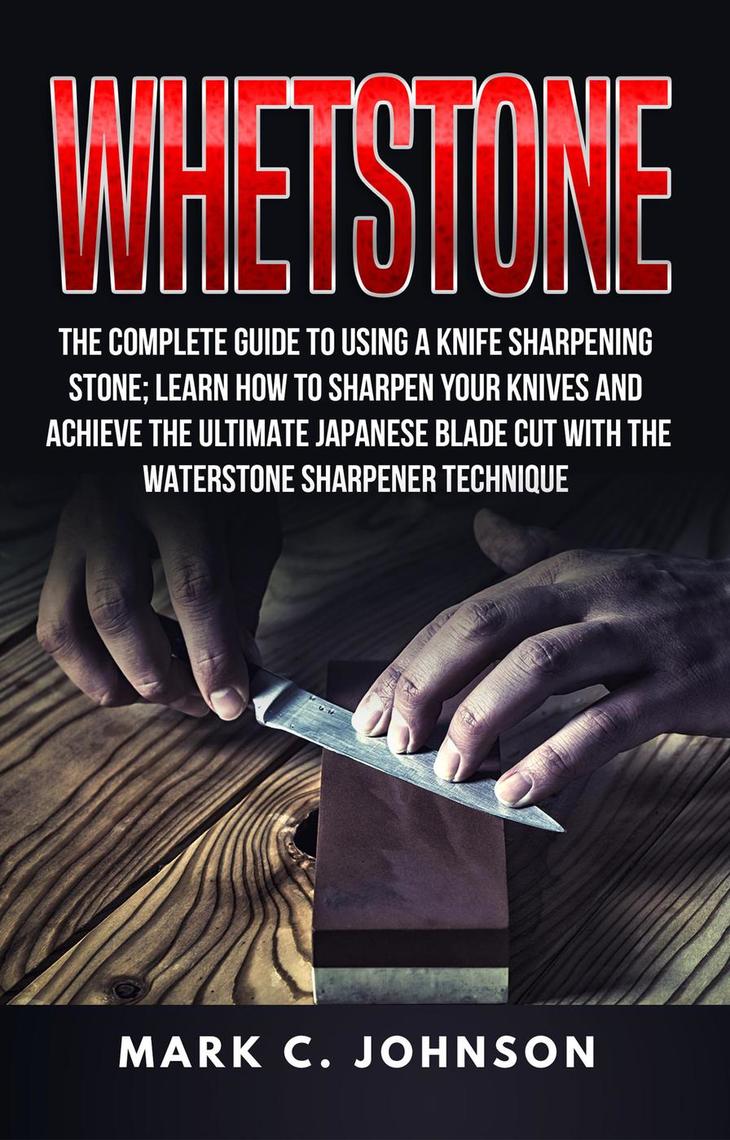 Whetstone: The Complete Guide To Using A Knife Sharpening Stone; Learn How To Sharpen Your ...