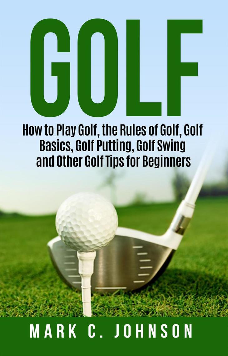Golf: How to Play Golf, the Rules of Golf, Golf Basics, Golf Putting, Golf Swing and Other Golf ...