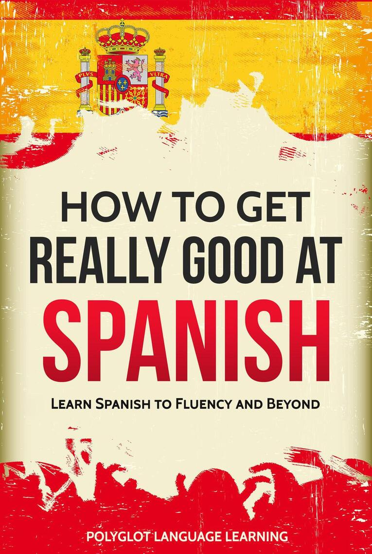 How to Get Really Good at Spanish: Learn Spanish to Fluency and Beyond ...