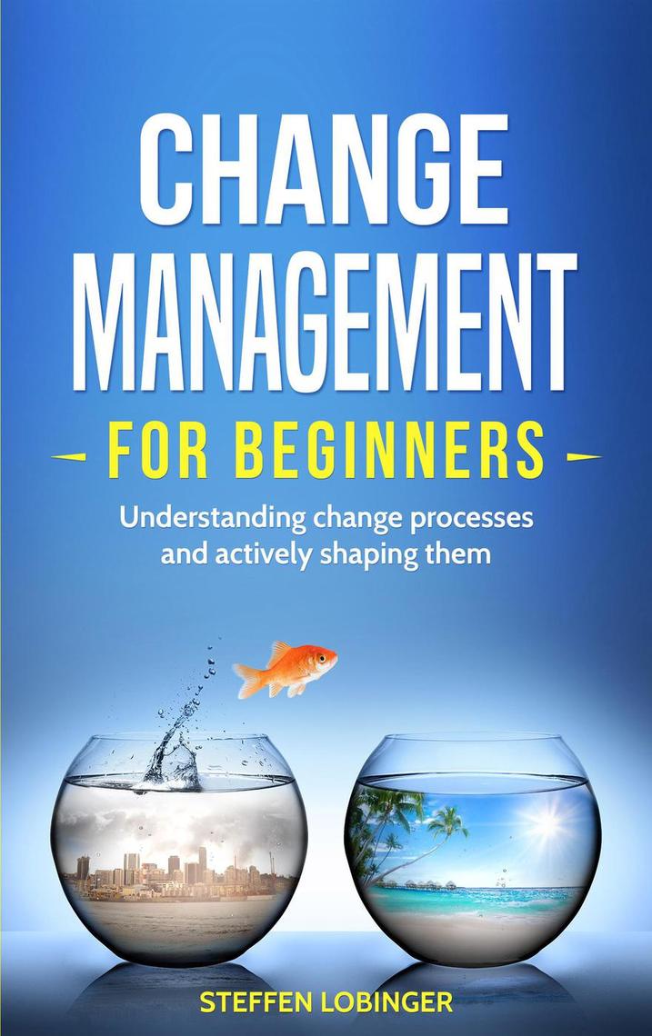 Change Management for Beginners: Understanding Change Processes and ...