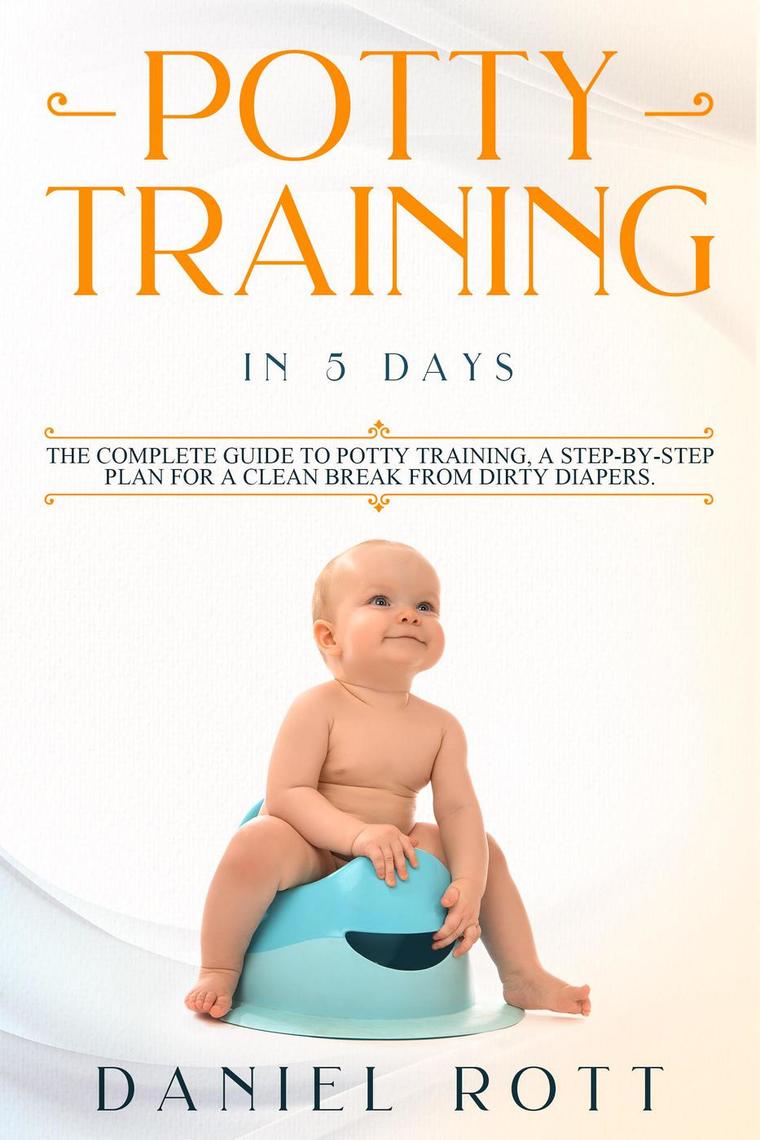 Potty Training in 5 Day: The Complete Guide to Potty Training, A Step-by-Step Plan for a Clean ...