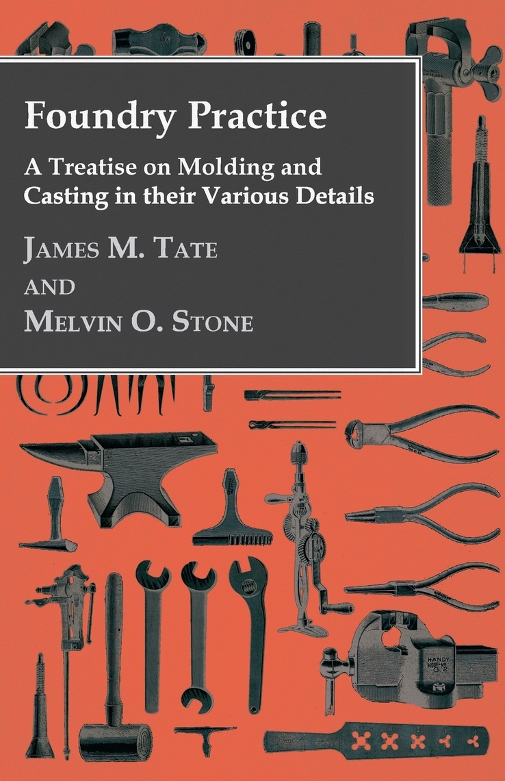 Foundry Practice - A Treatise On Moulding And Casting In Their Various Details by James M. Tate ...