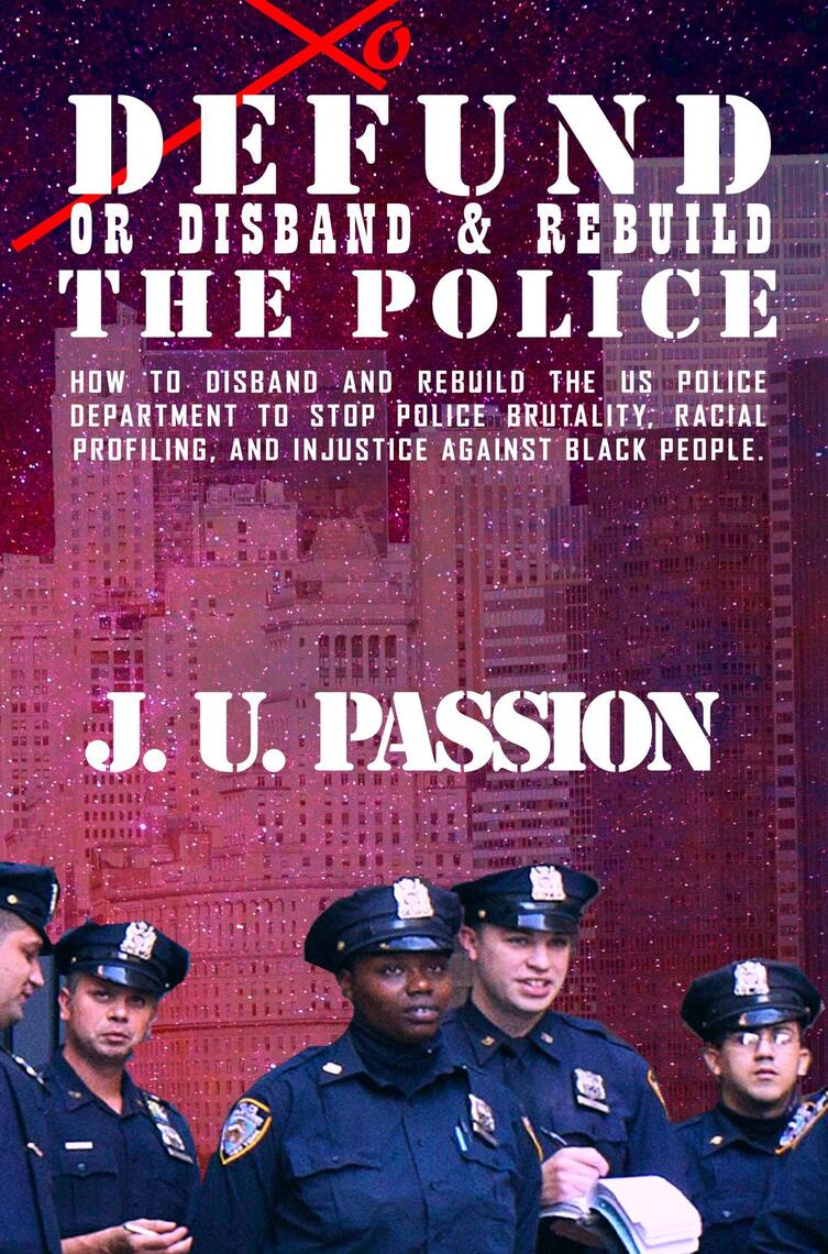 To Defund Or Disband and Rebuild The Police by J. U. Passion (Ebook ...