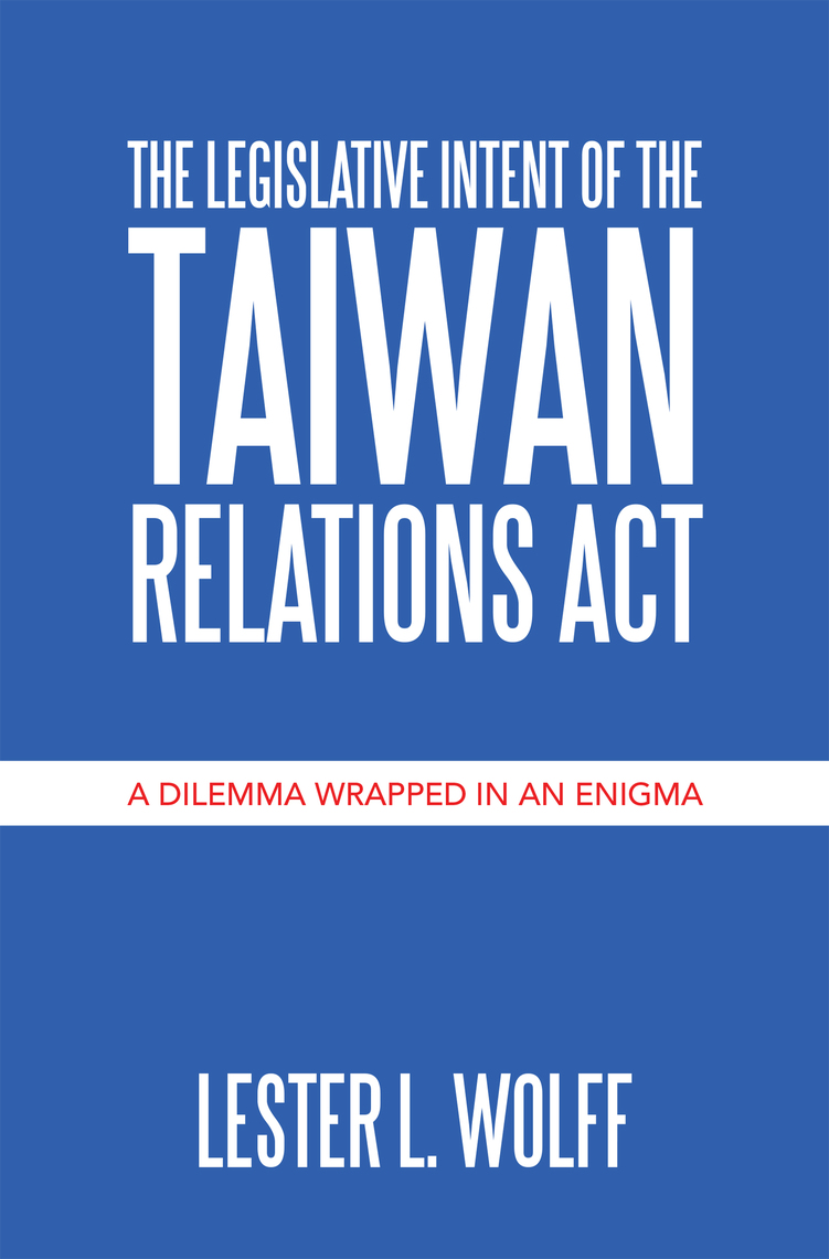 The Legislative Intent of the Taiwan Relations Act by Lester L. Wolff ...
