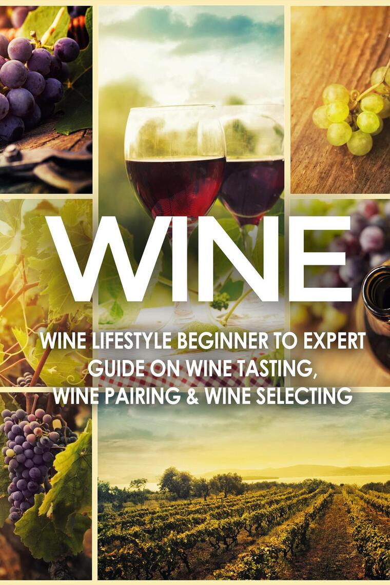 WINE: Wine Lifestyle - Beginner to Expert Guide on: Wine Tasting, Wine Pairing, & Wine Selecting ...