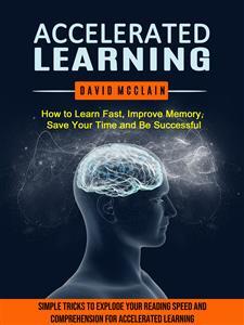 Accelerated Learning: How to Learn Fast, Improve Memory, Save Your Time and Be Successful ...
