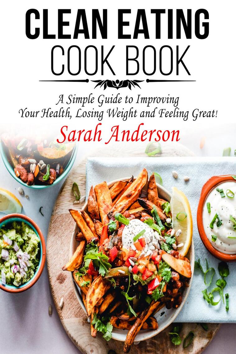 Clean Eating Cook Book: A Simple Guide to Improving Your Health, Losing ...