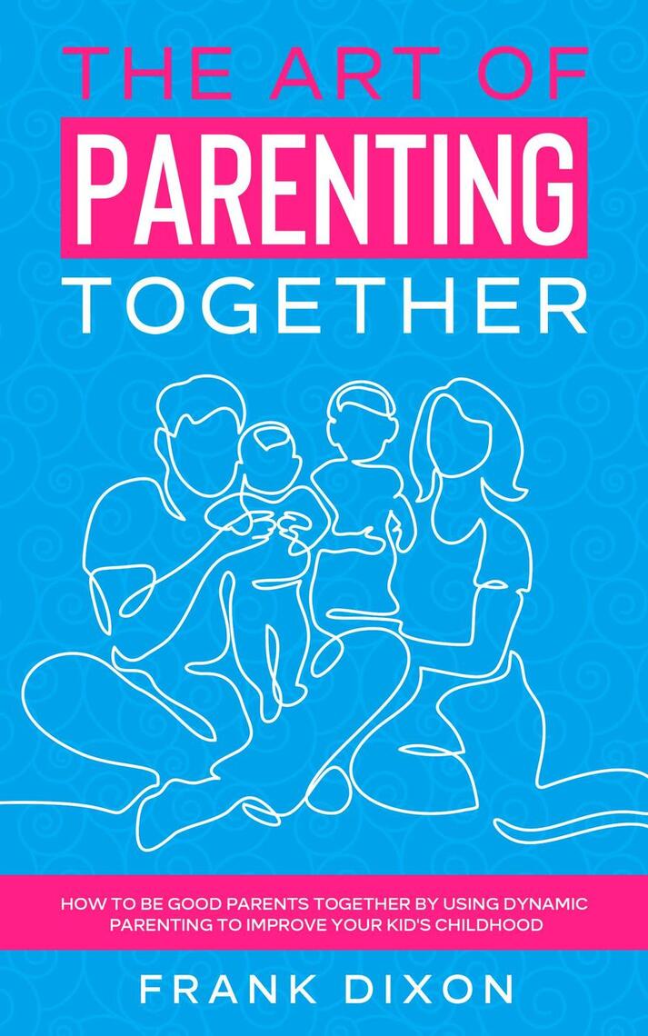 The Art of Parenting Together: How to Be Good Parents Together by Using ...