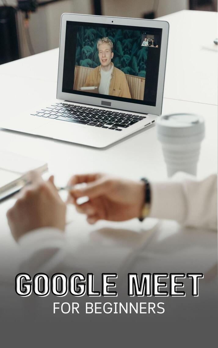 Google Meet For Beginners: The Complete Step-By-Step Guide To Getting ...