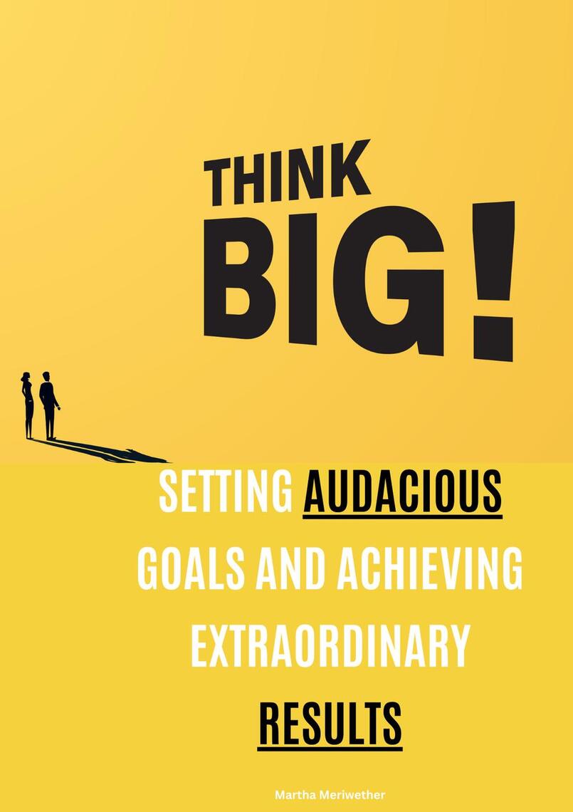 Think Big: Setting Audacious Goals and Achieving Extraordinary Results ...