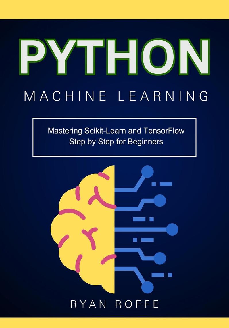 Python Machine Learning Mastering Scikit Learn And Tensorflow Step By Step For Beginners By