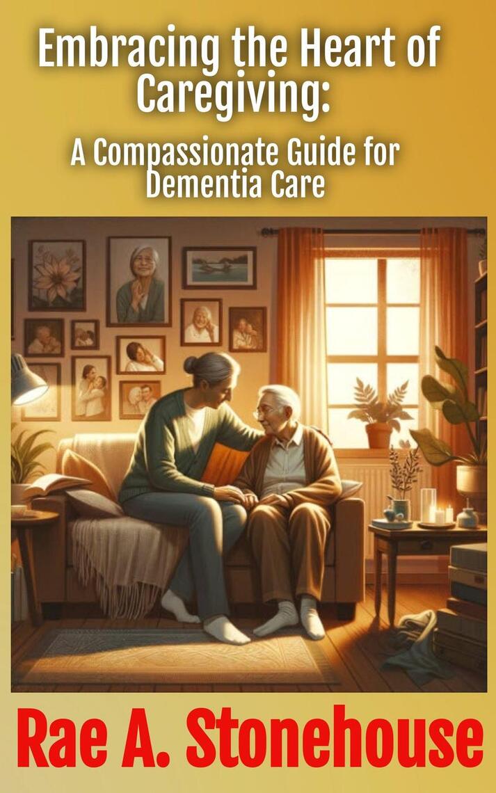 Embracing the Heart of Caregiving: A Compassionate Guide for Dementia Care by Rae A. Stonehouse ...