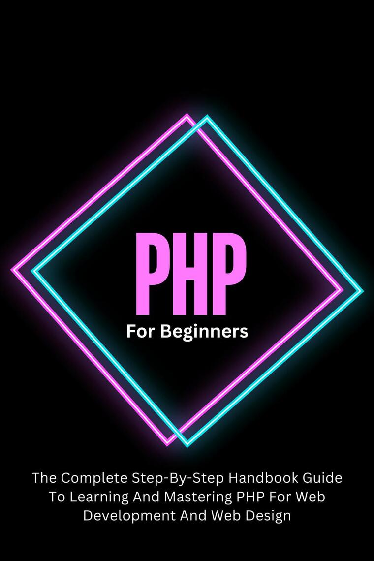 PHP For Beginners: The Complete Step-By-Step Handbook Guide To Learning And Mastering PHP For ...