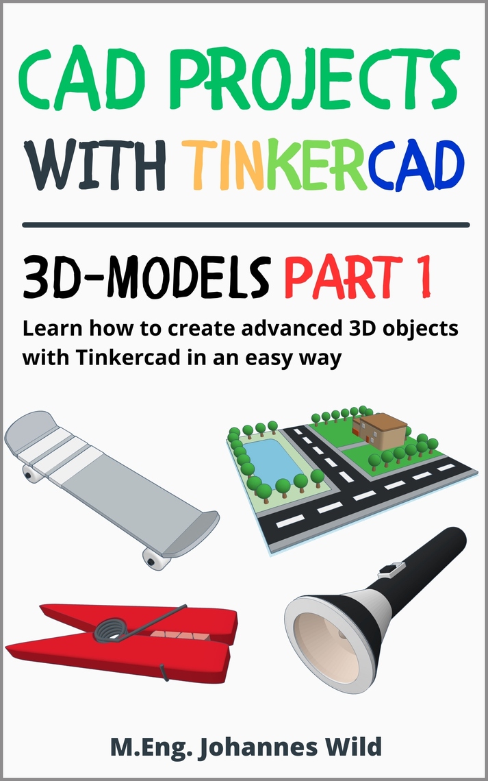 CAD Projects with Tinkercad | 3D Models Part 1 by M.Eng. Johannes Wild (Ebook) - Read free for ...