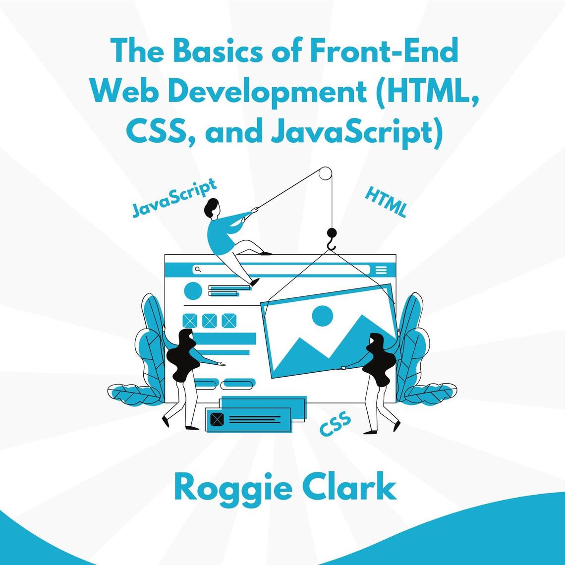 The Basics of Front-End Web Development (HTML, CSS, and JavaScript) by Roggie Clark, Raj Clark ...