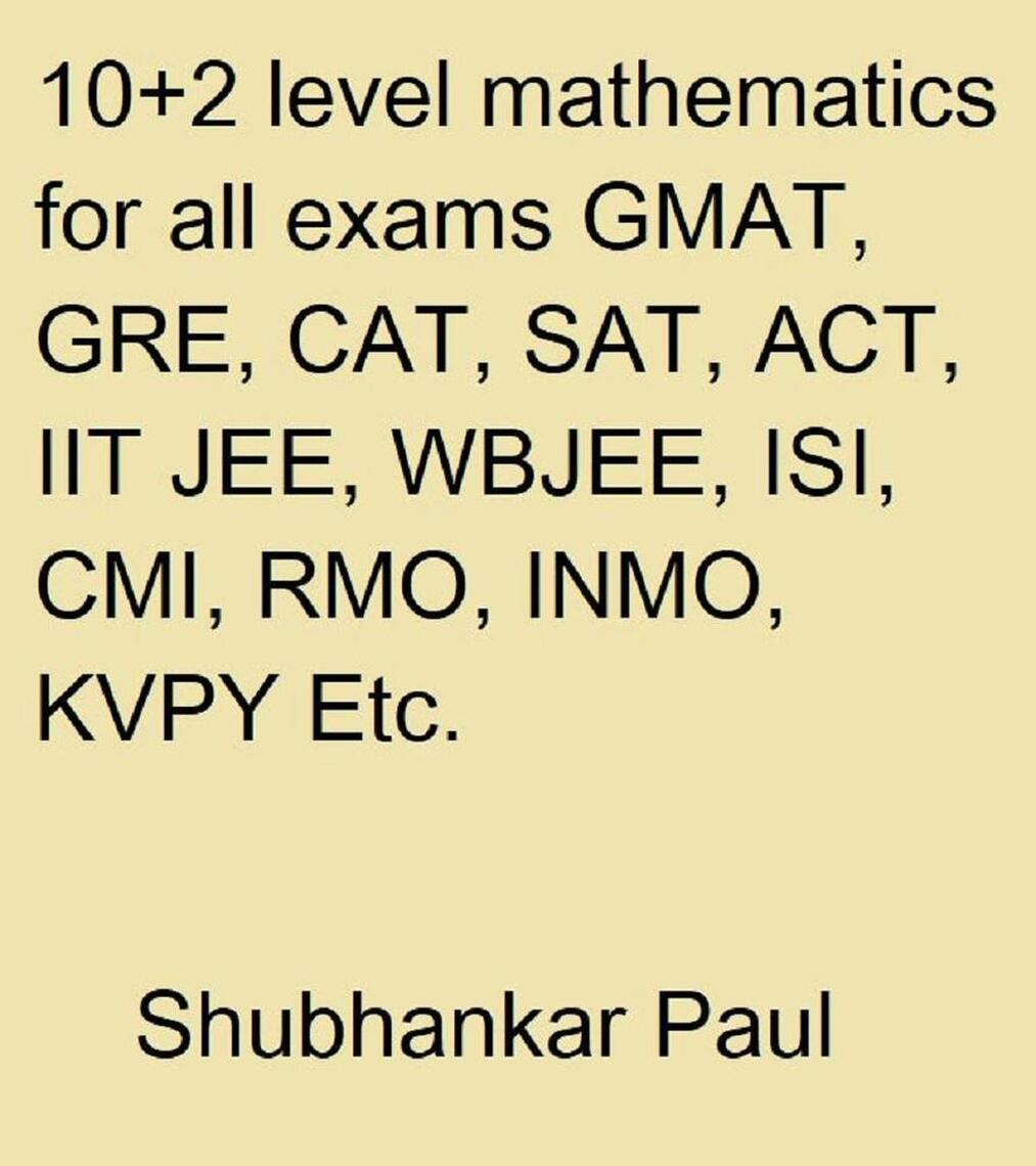 10+2 Level Mathematics For All Exams GMAT, GRE, CAT, SAT, ACT, IIT JEE ...