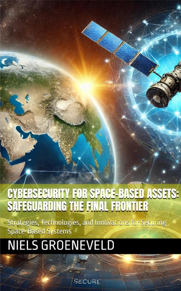 Cybersecurity for Space-Based Assets: Safeguarding the Final Frontier by Niels Groeneveld (Ebook ...