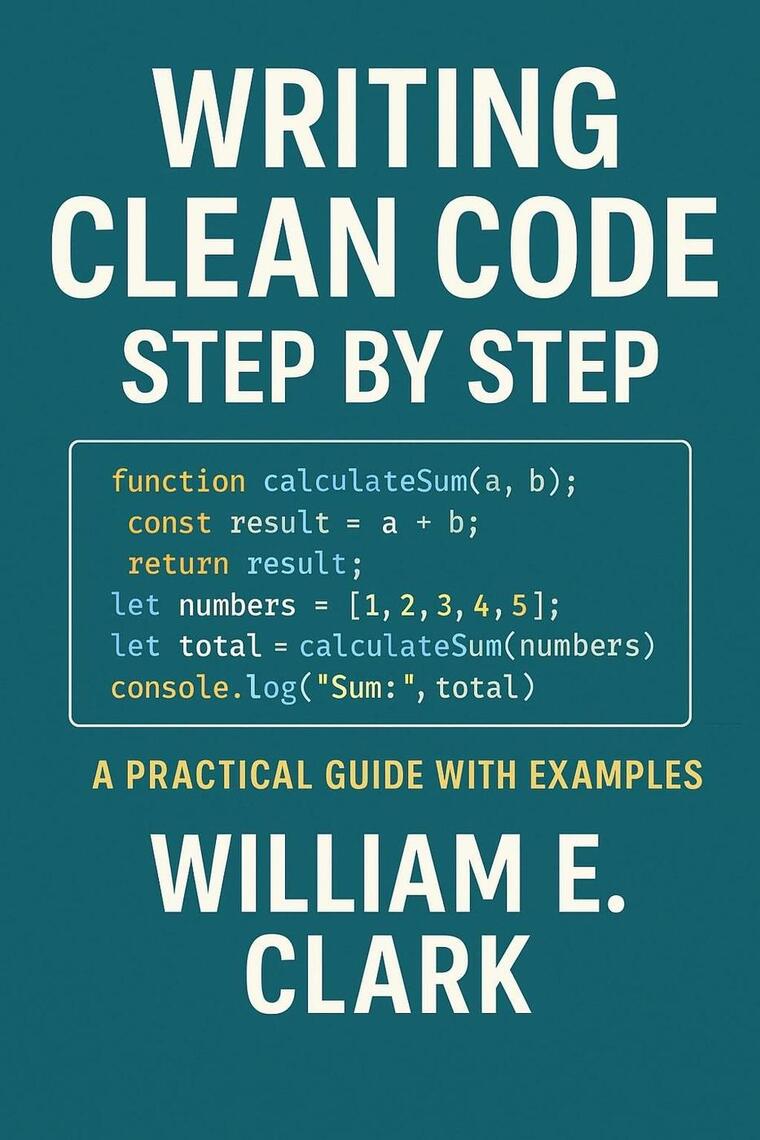 Writing Clean Code Step by Step: A Practical Guide with Examples by William E. Clark (Ebook ...