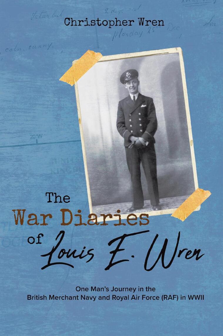 The War Diaries of Louis E. Wren: One Man's Journey in the British Merchant Navy and Royal Air ...
