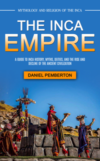 The Inca Empire: Mythology and Religion of the Inca (A Guide to Inca ...